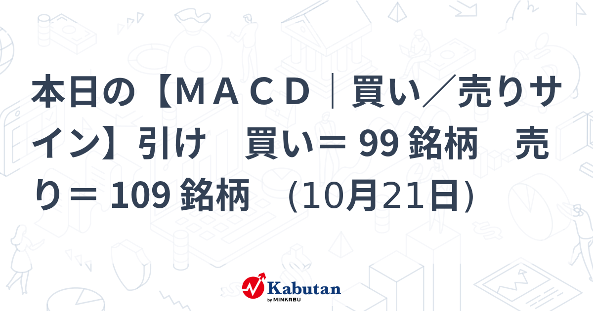 本日の【MACD｜買い／売りサイン】引け 買い＝ 99 銘柄 売り＝ 109 銘柄 (10月21日) | テクニカル - 株探ニュース