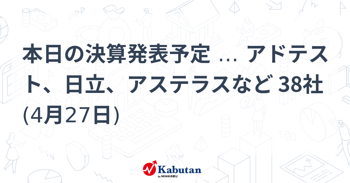 本日の決算発表予定 … アドテスト、日立、アステラスなど 38社 (4月27日) | 注目株 - 株探ニュース
