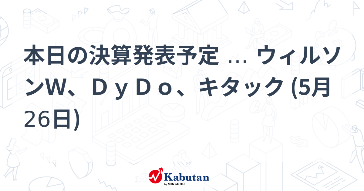 本日の決算発表予定 … ウィルソンW、DyDo、キタック (5月26日) | 注目株 - 株探ニュース