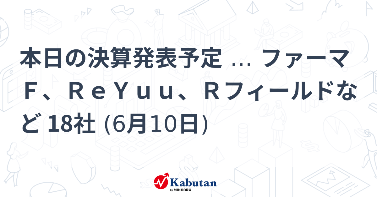 本日の決算発表予定 … ファーマF、ReYuu、Rフィールドなど 18社 (6月10日) | 注目株 - 株探ニュース