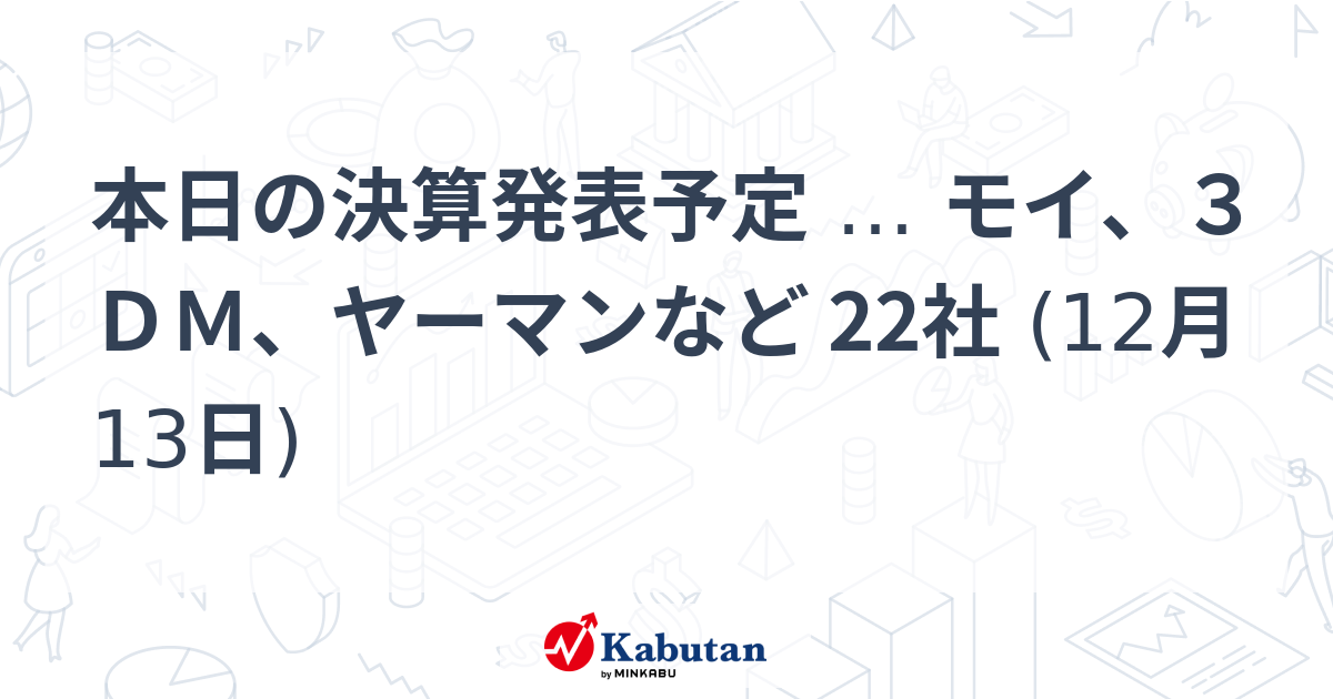 本日の決算発表予定 … モイ、3DM、ヤーマンなど 22社 (12月13日) | 注目株 - 株探ニュース
