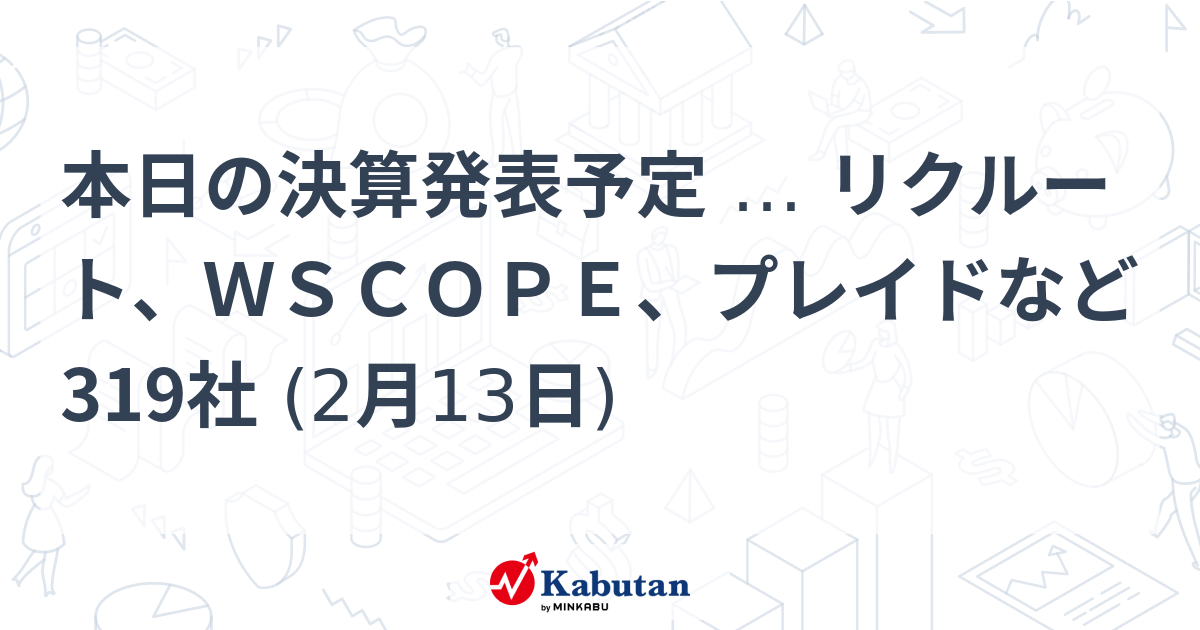 本日の決算発表予定 … リクルート、WSCOPE、プレイドなど 319社 (2月13日) | 注目株 - 株探ニュース