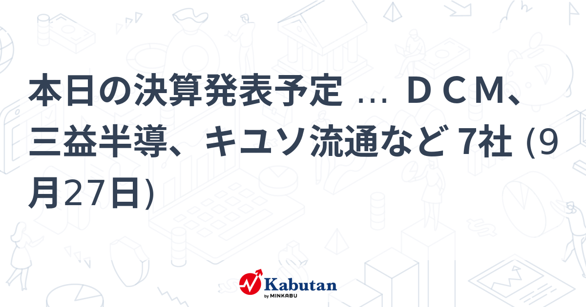 本日の決算発表予定 … DCM、三益半導、キユソ流通など 7社 (9月27日) | 注目株 - 株探ニュース