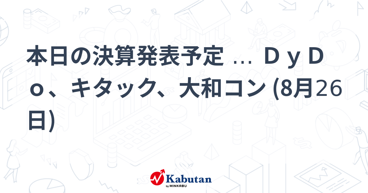 本日の決算発表予定 … DyDo、キタック、大和コン (8月26日) | 注目株 - 株探ニュース
