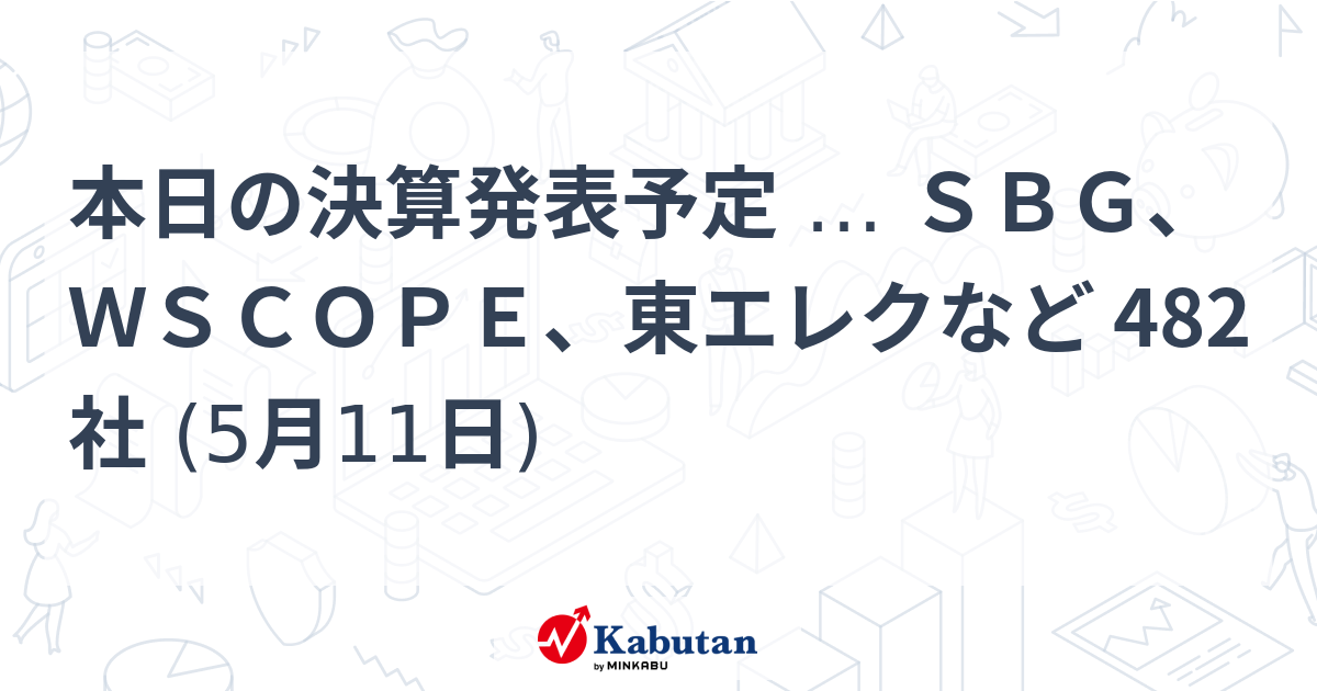 本日の決算発表予定 … SBG、WSCOPE、東エレクなど 482社 (5月11日) | 注目株 - 株探ニュース