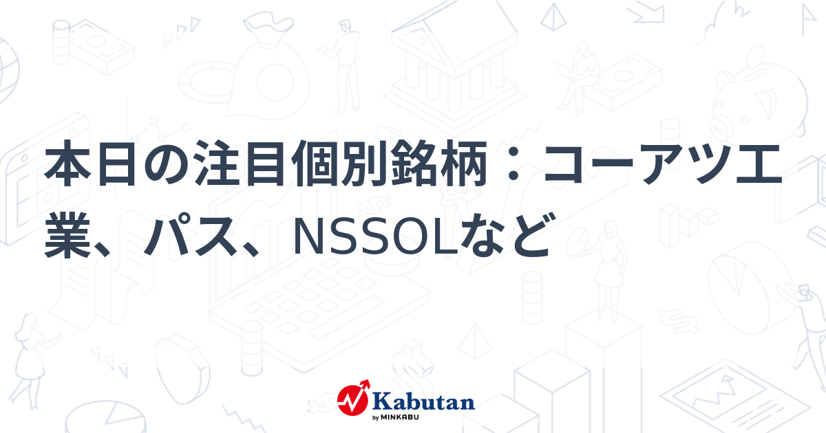 本日の注目個別銘柄：コーアツ工業、パス、NSSOLなど | 個別株 - 株探ニュース