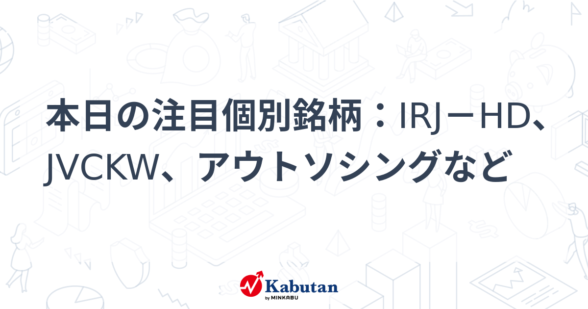本日の注目個別銘柄：IRJ－HD、JVCKW、アウトソシングなど | 個別株 - 株探ニュース