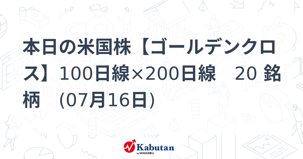 本日の米国株【ゴールデンクロス】100日線×200日線 20 銘柄 (07月16日) - 株探(かぶたん)｜米国株