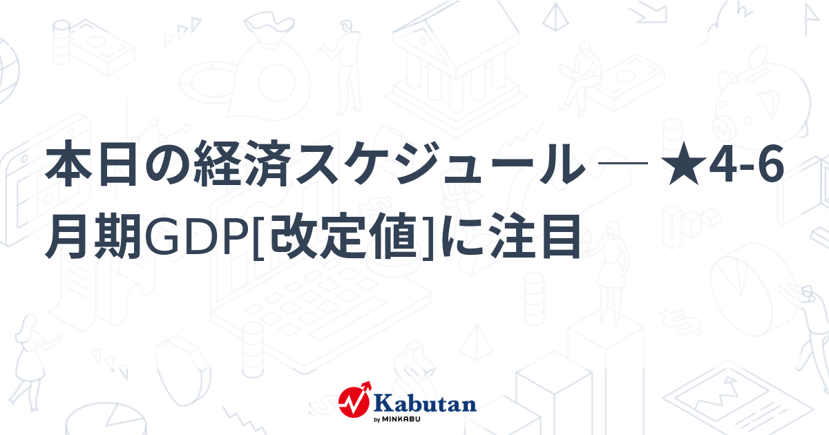 本日の経済スケジュール ─ ★4-6月期GDP[改定値]に注目 | 経済 - 株探ニュース