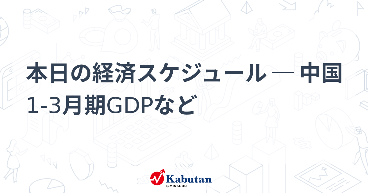 本日の経済スケジュール ─ 中国1-3月期GDPなど | 経済 - 株探ニュース