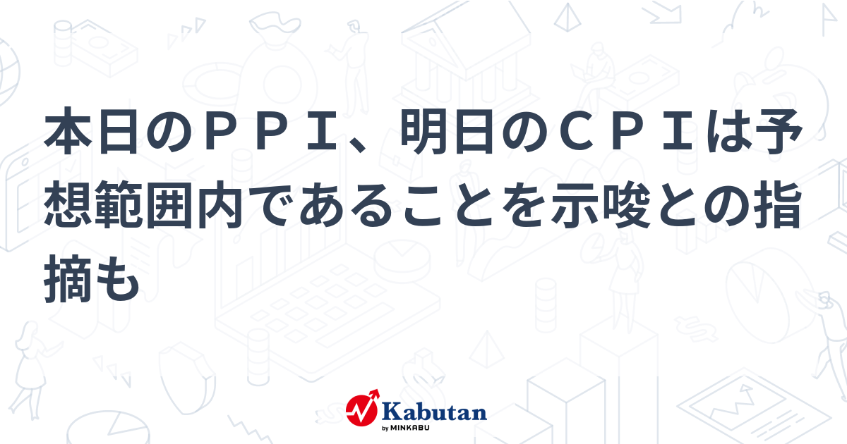 本日のPPI、明日のCPIは予想範囲内であることを示唆との指摘も | 注目株 - 株探ニュース