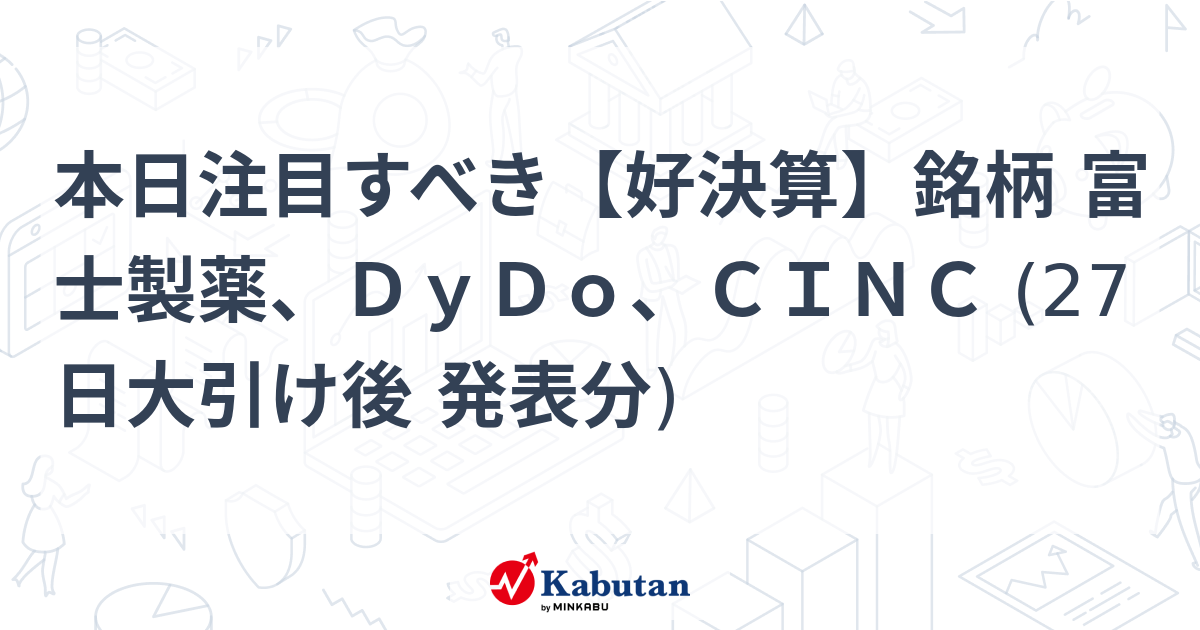 本日注目すべき【好決算】銘柄 富士製薬、DyDo、CINC (27日大引け後 発表分) | 注目株 - 株探ニュース
