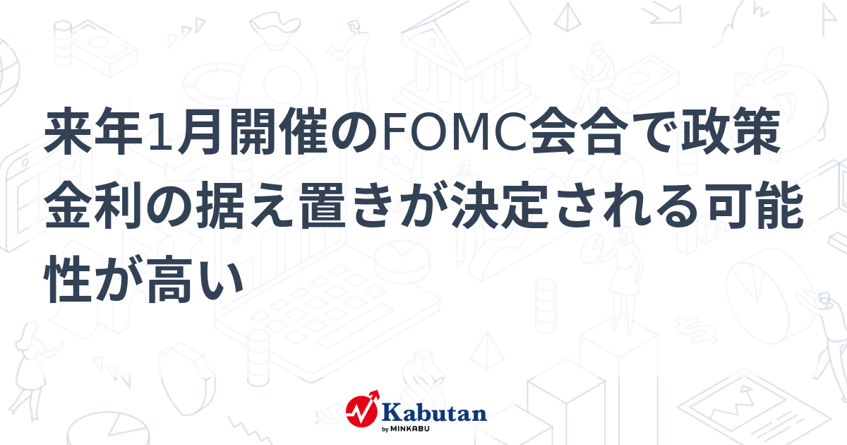 来年1月開催のFOMC会合で政策金利の据え置きが決定される可能性が高い | 経済 - 株探ニュース