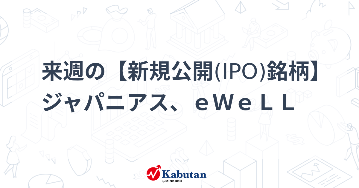 来週の【新規公開(IPO)銘柄】 ジャパニアス、eWeLL | 市況 - 株探ニュース