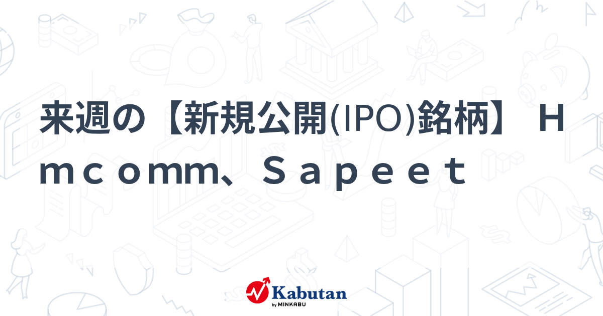 来週の【新規公開(IPO)銘柄】 Hmcomm、Sapeet | 市況 - 株探ニュース