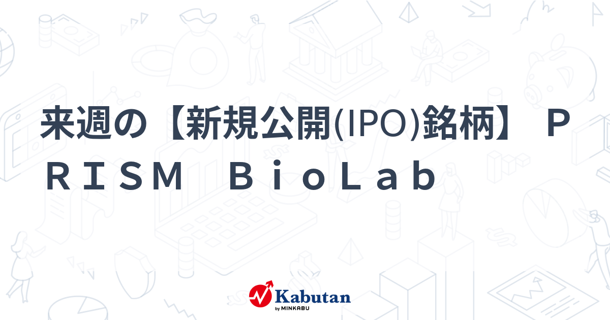 来週の【新規公開(IPO)銘柄】 PRISM BioLab | 市況 - 株探ニュース