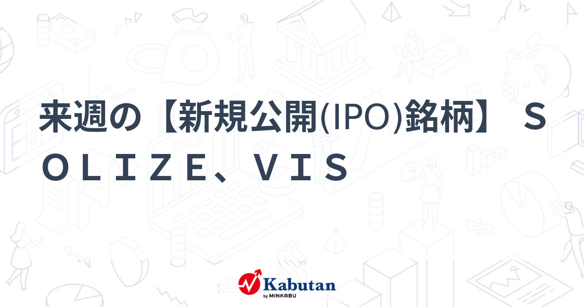 来週の【新規公開(IPO)銘柄】 SOLIZE、VIS | 市況 - 株探ニュース