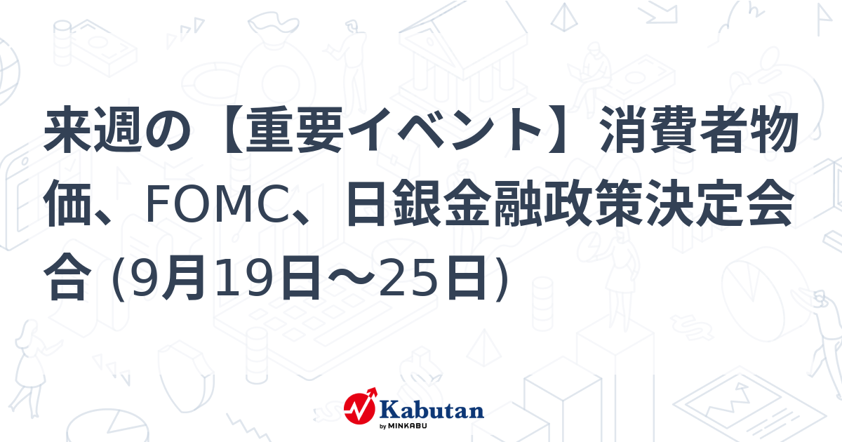 来週の【重要イベント】消費者物価、FOMC、日銀金融政策決定会合 (9月19日～25日) | 市況 - 株探ニュース