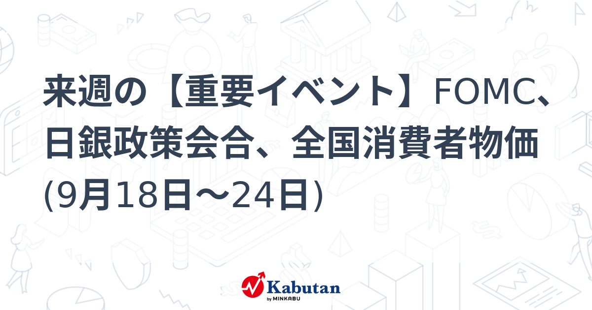 来週の【重要イベント】FOMC、日銀政策会合、全国消費者物価 (9月18日～24日) | 市況 - 株探ニュース