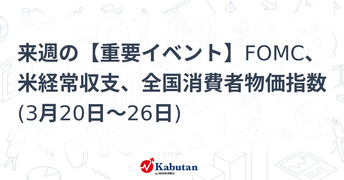 来週の【重要イベント】FOMC、米経常収支、全国消費者物価指数 (3月20日～26日) | 市況 - 株探ニュース