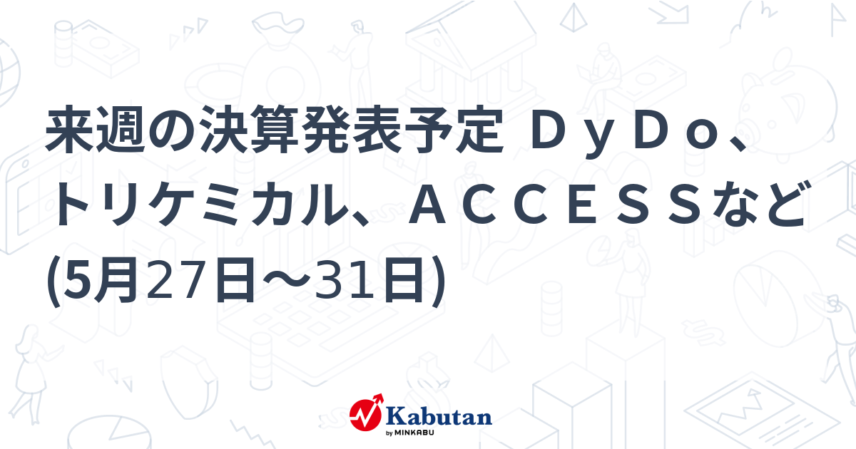 来週の決算発表予定 DyDo、トリケミカル、ACCESSなど (5月27日～31日) | 市況 - 株探ニュース