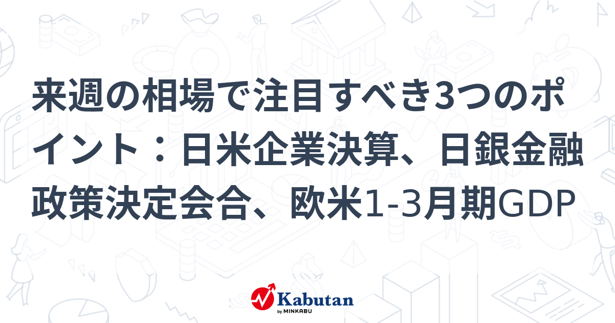 来週の相場で注目すべき3つのポイント：日米企業決算、日銀金融政策決定会合、欧米1-3月期GDP | 市況 - 株探ニュース