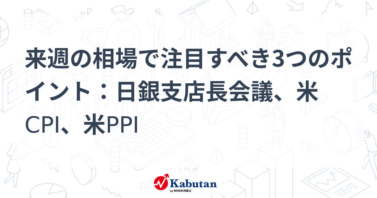 来週の相場で注目すべき3つのポイント：日銀支店長会議、米CPI、米PPI | 市況 - 株探ニュース