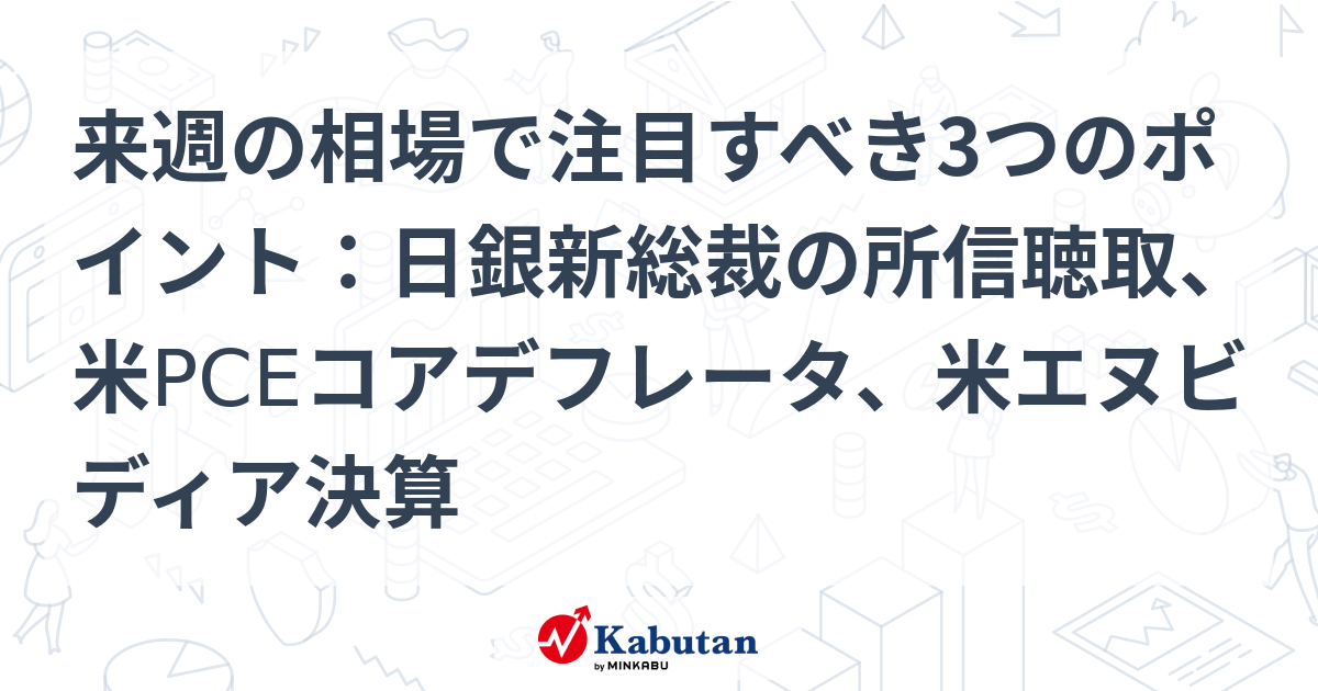 来週の相場で注目すべき3つのポイント：日銀新総裁の所信聴取、米PCEコアデフレータ、米エヌビディア決算 | 市況 - 株探ニュース