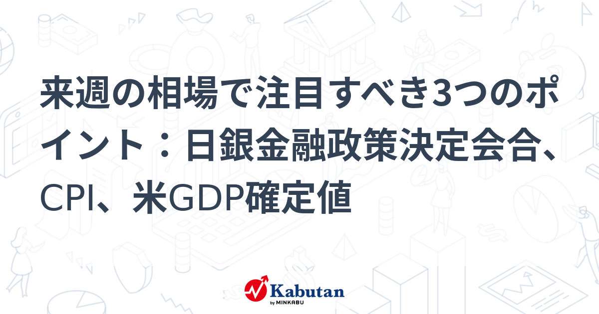 来週の相場で注目すべき3つのポイント：日銀金融政策決定会合、CPI、米GDP確定値 | 市況 - 株探ニュース