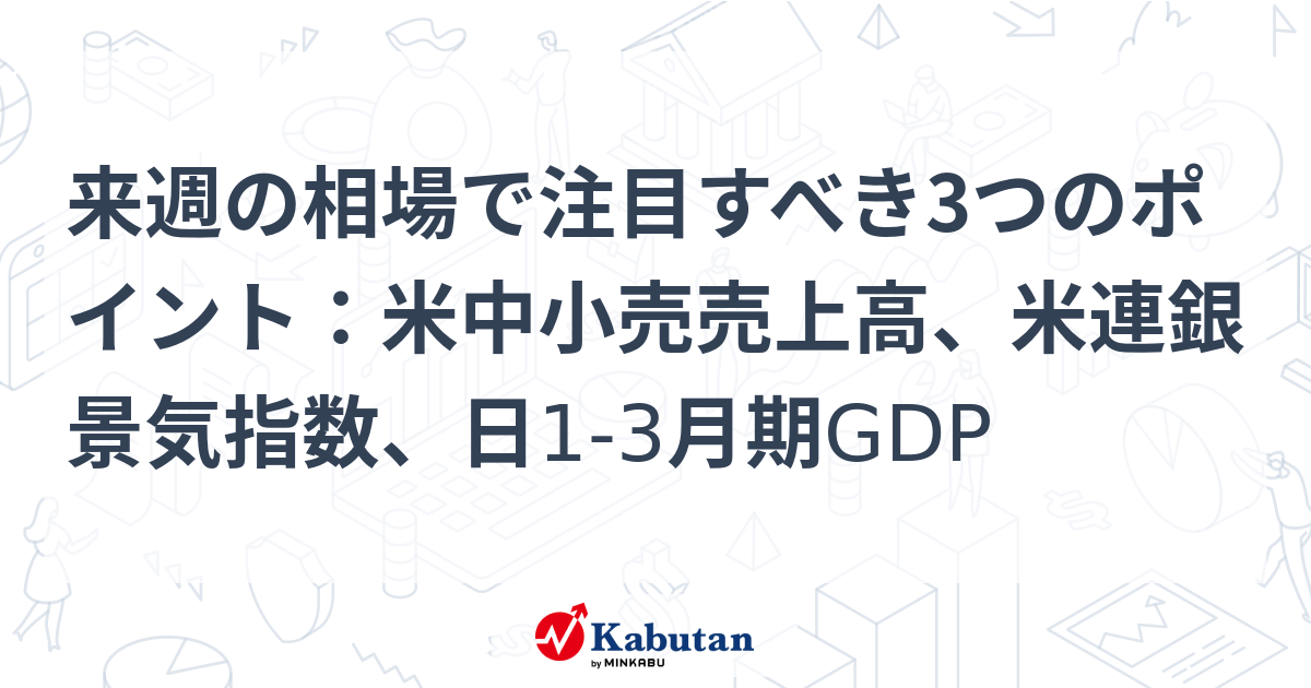 来週の相場で注目すべき3つのポイント：米中小売売上高、米連銀景気指数、日1-3月期GDP | 市況 - 株探ニュース
