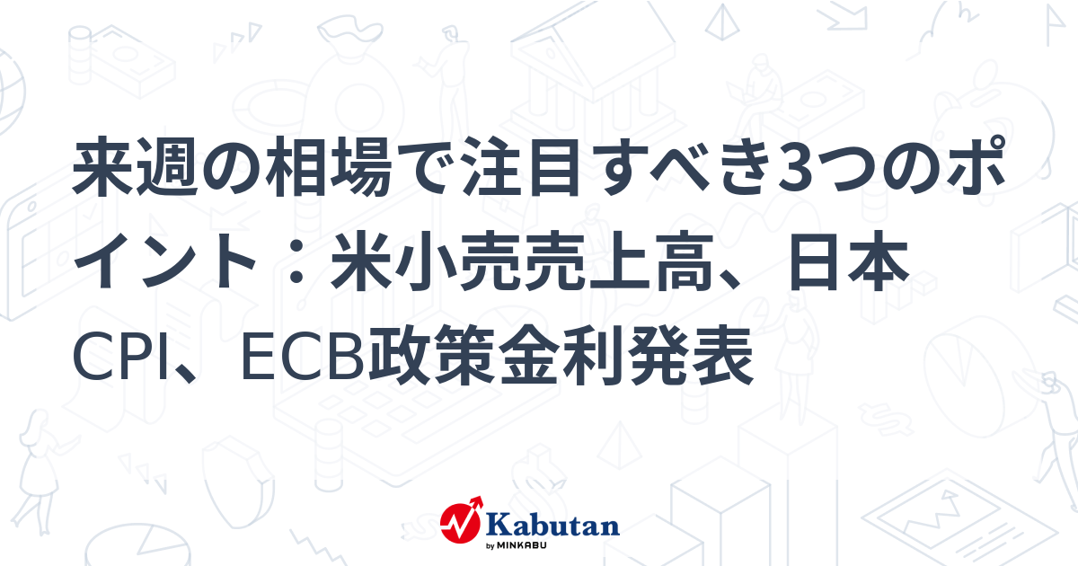 来週の相場で注目すべき3つのポイント：米小売売上高、日本CPI、ECB政策金利発表 | 市況 - 株探ニュース