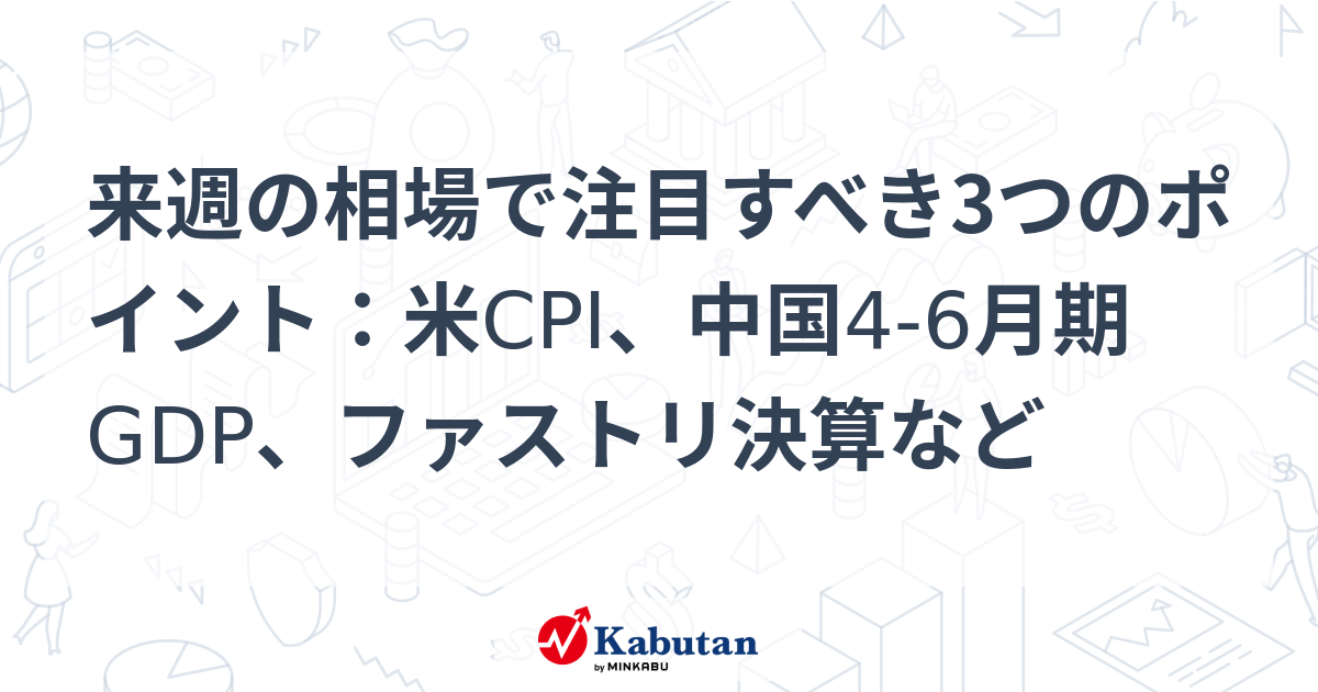 来週の相場で注目すべき3つのポイント：米CPI、中国4-6月期GDP、ファストリ決算など | 市況 - 株探ニュース
