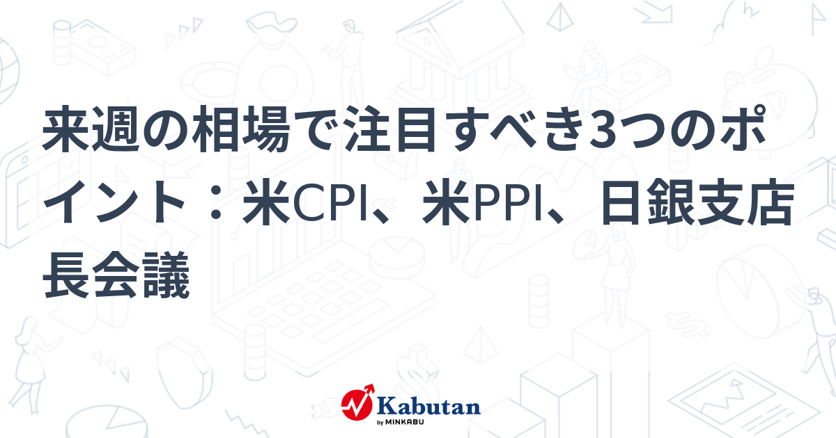 来週の相場で注目すべき3つのポイント：米CPI、米PPI、日銀支店長会議 | 市況 - 株探ニュース