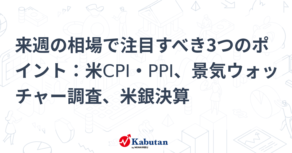 来週の相場で注目すべき3つのポイント：米CPI・PPI、景気ウォッチャー調査、米銀決算 | 市況 - 株探ニュース
