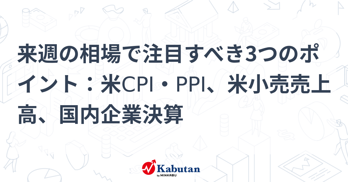 来週の相場で注目すべき3つのポイント：米CPI・PPI、米小売売上高、国内企業決算 | 市況 - 株探ニュース