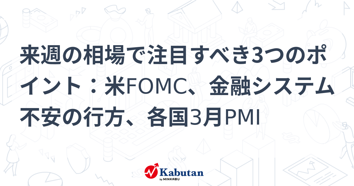 来週の相場で注目すべき3つのポイント：米FOMC、金融システム不安の行方、各国3月PMI | 市況 - 株探ニュース