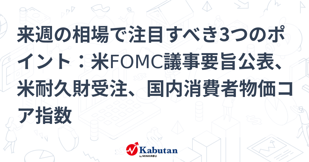 来週の相場で注目すべき3つのポイント：米FOMC議事要旨公表、米耐久財受注、国内消費者物価コア指数 | 市況 - 株探ニュース