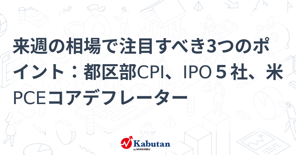 来週の相場で注目すべき3つのポイント：都区部CPI、IPO5社、米PCEコアデフレーター | 市況 - 株探ニュース