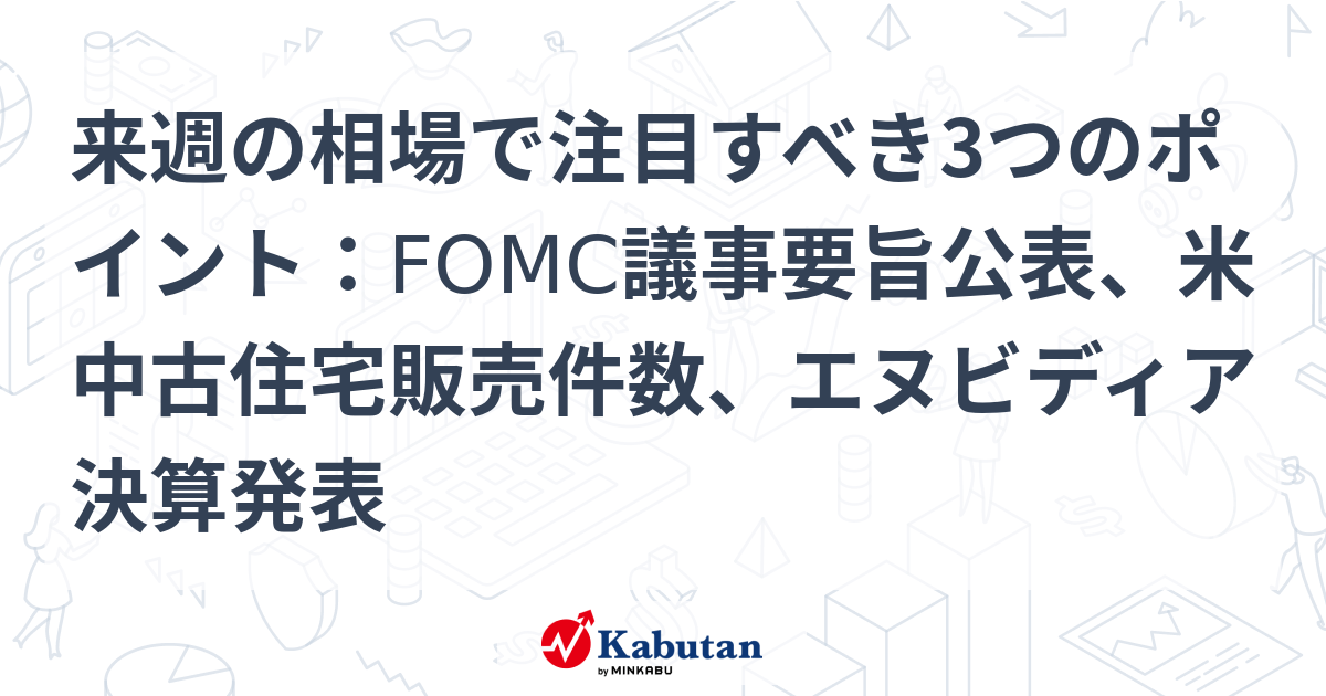 来週の相場で注目すべき3つのポイント：FOMC議事要旨公表、米中古住宅販売件数、エヌビディア決算発表 | 市況 - 株探ニュース