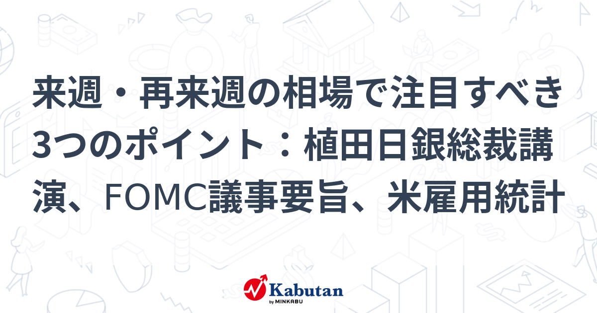 来週・再来週の相場で注目すべき3つのポイント：植田日銀総裁講演、FOMC議事要旨、米雇用統計 | 市況 - 株探ニュース