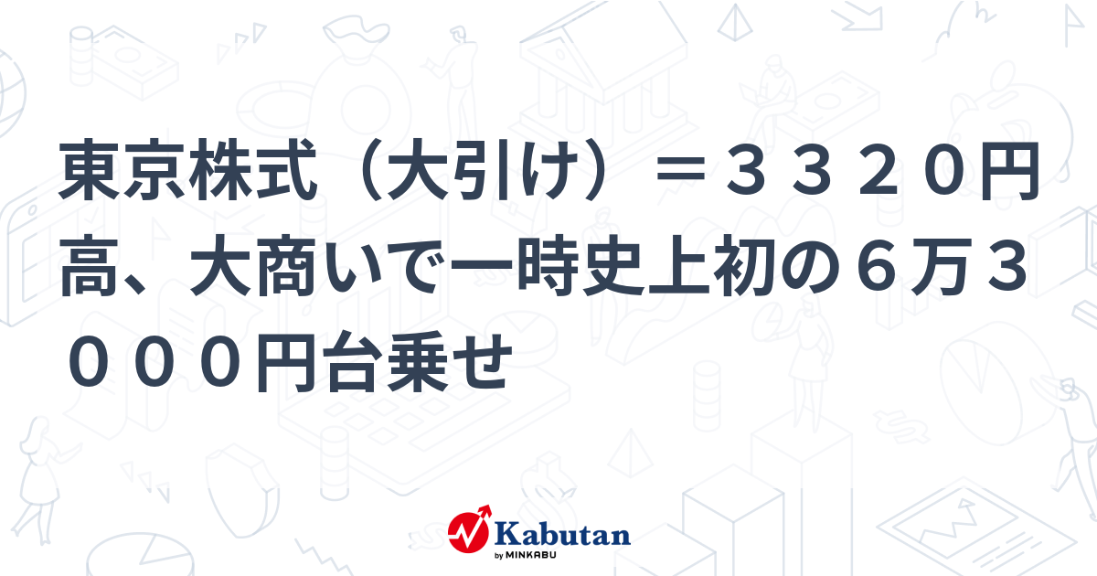 東京株式（大引け）＝3320円高、大商いで一時史上初の6万3000円台乗せ | 市況 - 株探ニュース