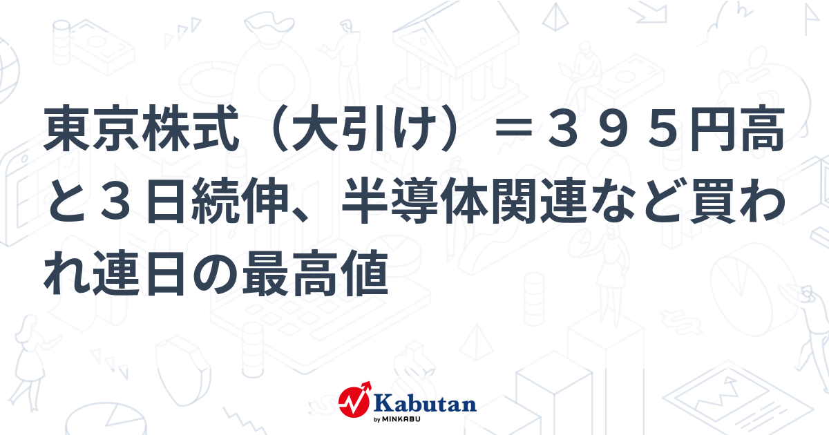 東京株式（大引け）＝395円高と3日続伸、半導体関連など買われ連日の最高値 | 市況 - 株探ニュース