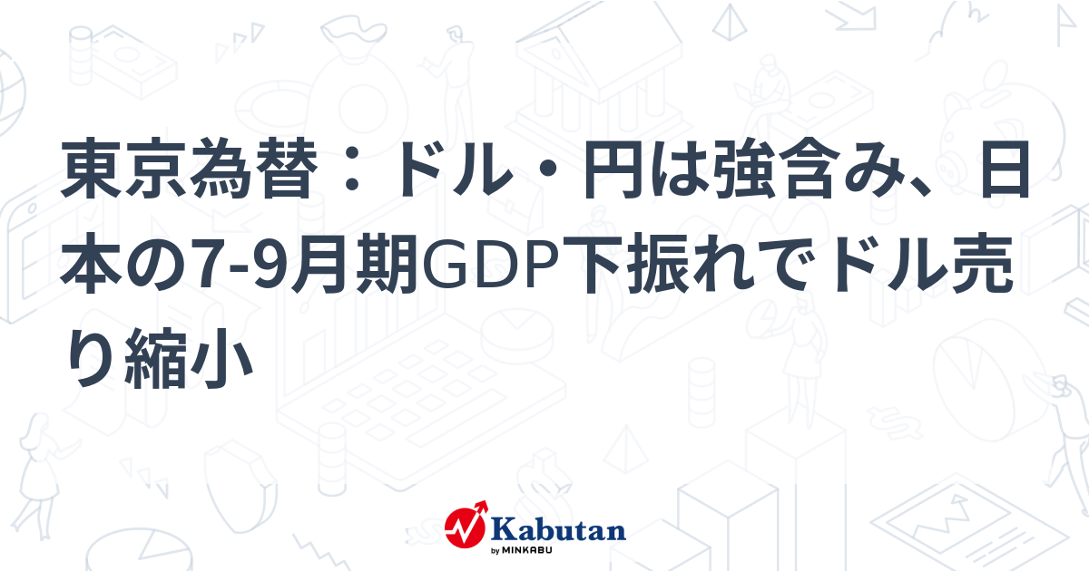 東京為替：ドル・円は強含み、日本の7-9月期GDP下振れでドル売り縮小 | 通貨 - 株探ニュース