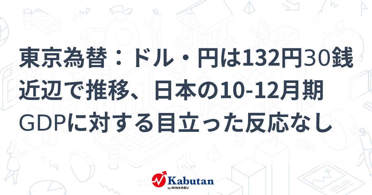 東京為替：ドル・円は132円30銭近辺で推移、日本の10-12月期GDPに対する目立った反応なし | 通貨 - 株探ニュース