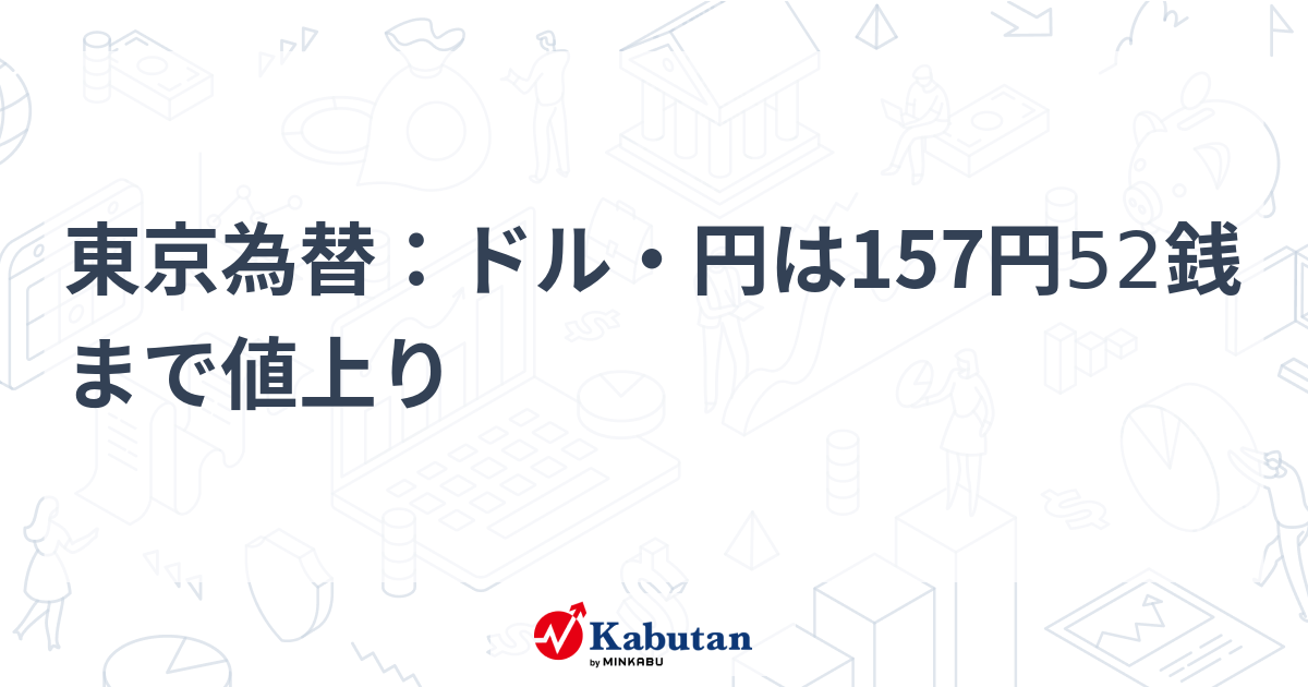東京為替：ドル・円は157円52銭まで値上り | 通貨 - 株探ニュース