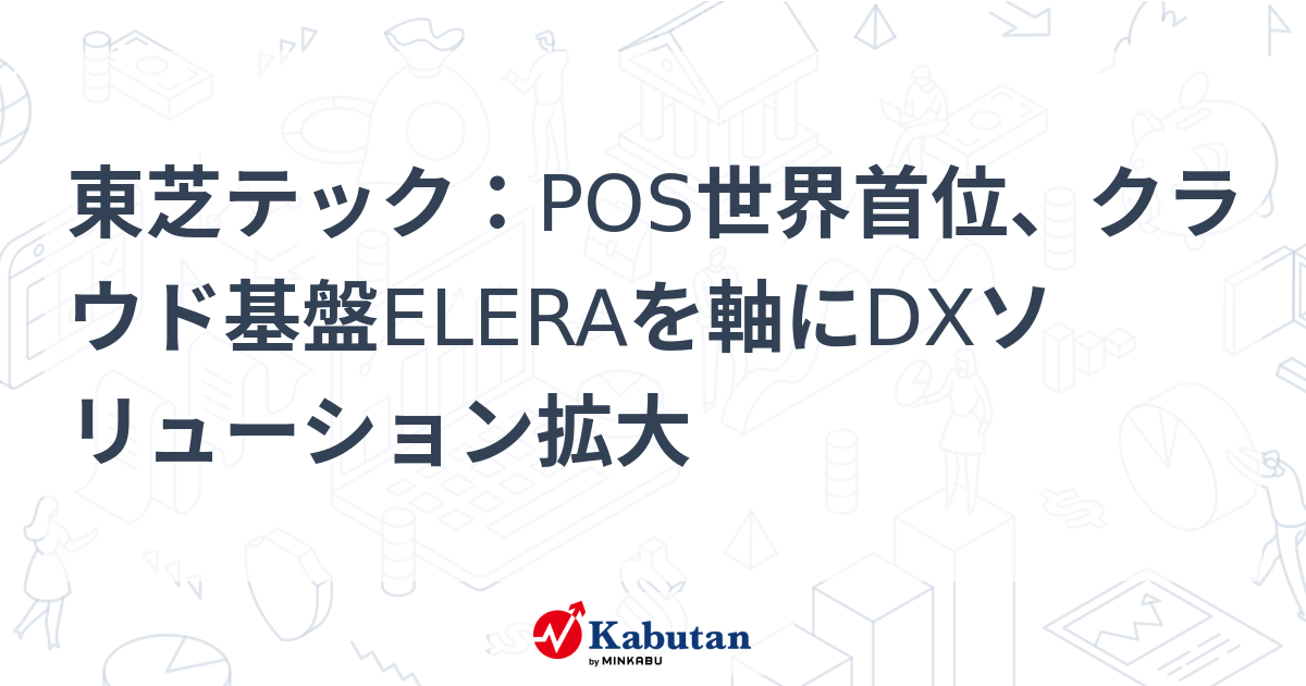 東芝テック：POS世界首位、クラウド基盤ELERAを軸にDXソリューション拡大 | 個別株 - 株探ニュース