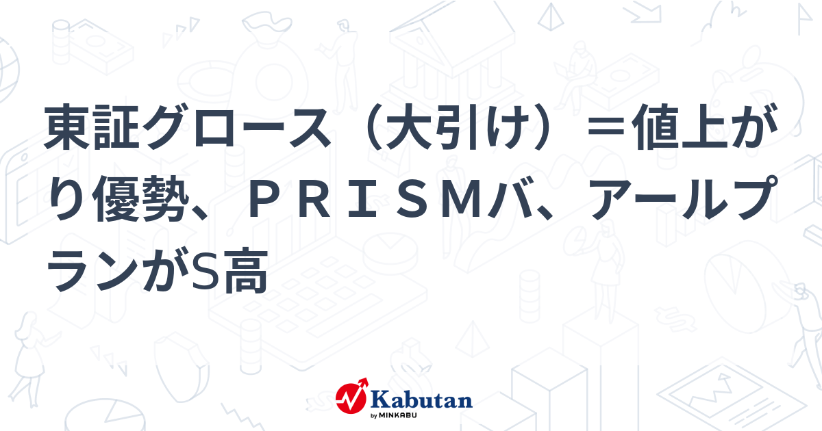 東証グロース（大引け）＝値上がり優勢、prismバ、アールプランがs高 市況 株探ニュース