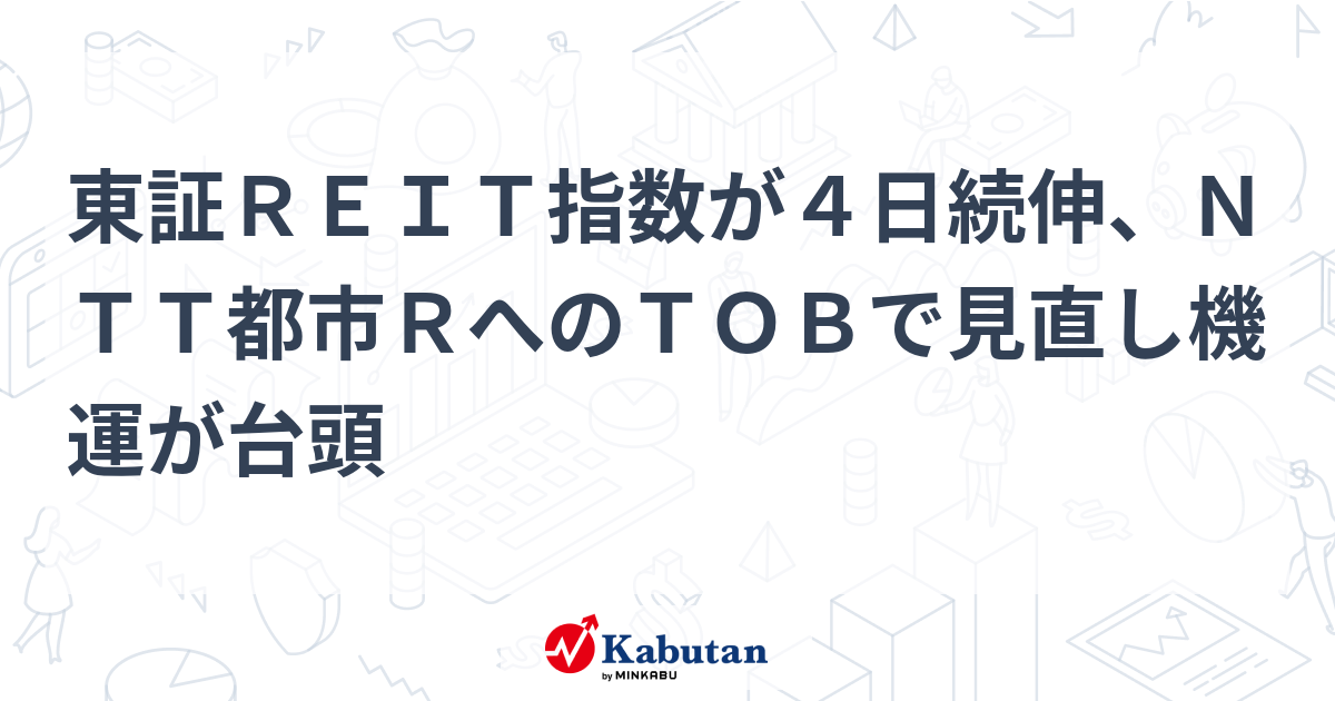 東証REIT指数が4日続伸、NTT都市RへのTOBで見直し機運が台頭 | 個別株 - 株探ニュース