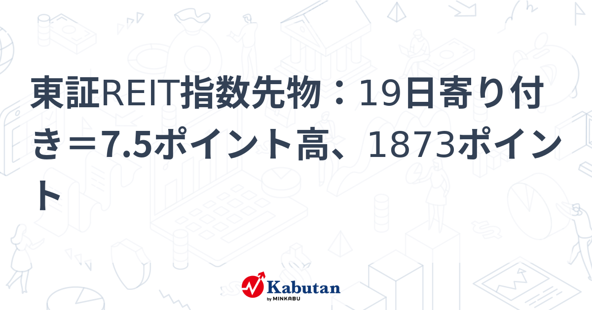 東証REIT指数先物：19日寄り付き＝7.5ポイント高、1873ポイント | 市況 - 株探ニュース