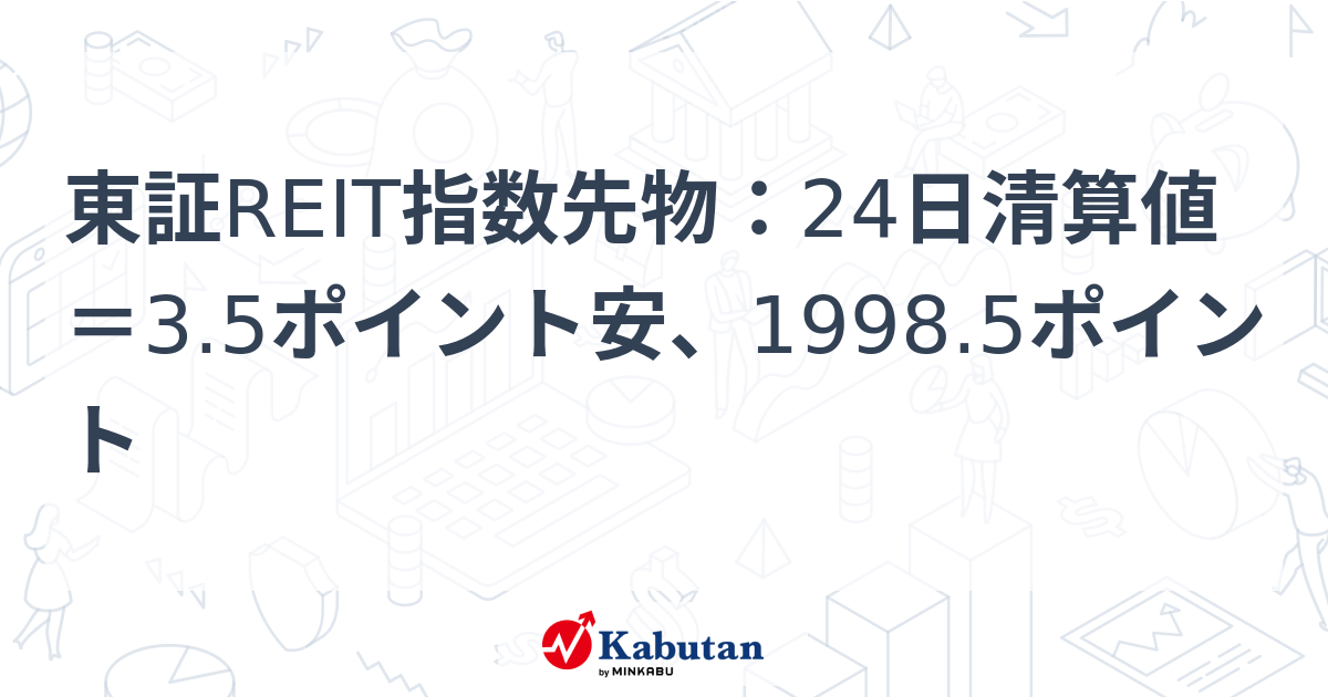 東証REIT指数先物：24日清算値＝3.5ポイント安、1998.5ポイント | 市況 - 株探ニュース